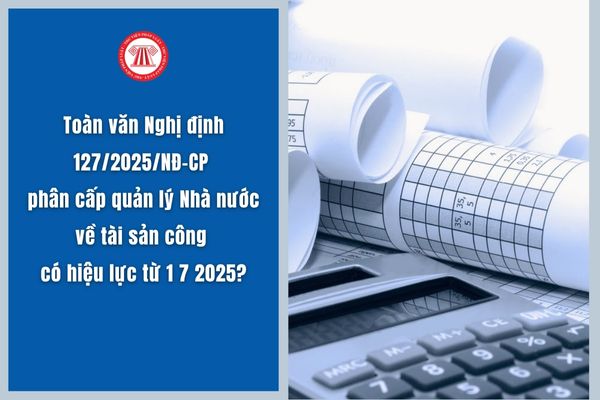 File PDF Nghị định 127/2025/NĐ-CP phân cấp quản lý Nhà nước về tài sản công có hiệu lực từ 1 7 2025?
