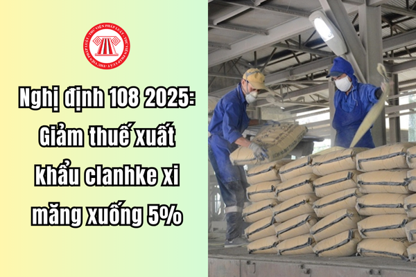 Nghị định 108 2025: Giảm thuế xuất khẩu clanhke xi măng xuống 5% ...