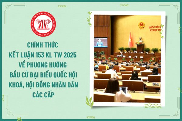Chính thức Kết luận 153 KL TW 2025 Về phương hướng bầu cử Đại biểu Quốc ...