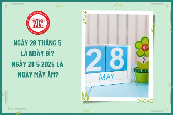 Ngày 28 tháng 5 là ngày gì? Ngày 28 5 2025 là ngày mấy âm? Lương làm ...