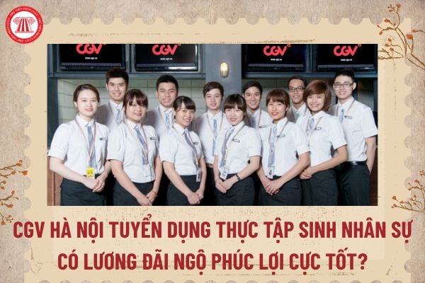 CGV Hà Nội tuyển dụng thực tập sinh nhân sự có lương đãi ngộ phúc lợi cực tốt?