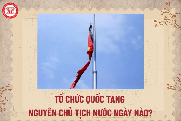 Tổ chức Quốc tang nguyên Chủ tịch nước ngày nào? Quy định về việc đưa ...