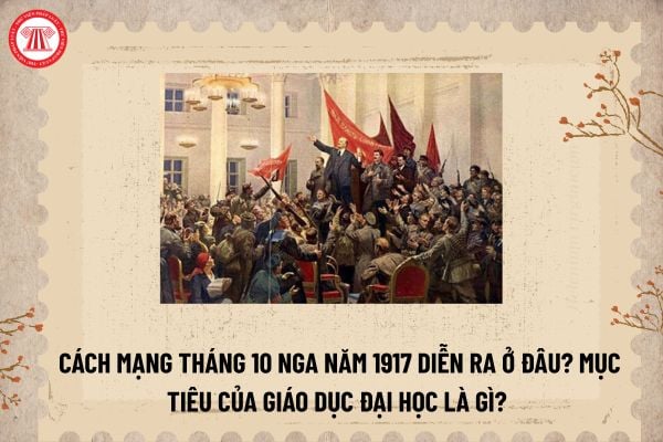 Cách mạng tháng 10 Nga năm 1917 diễn ra ở đâu? Mục tiêu của giáo dục đại học là gì?