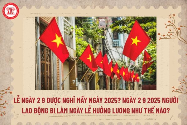 2 9 được nghỉ mấy ngày 2025? Ngày 2 9 2025 người lao động đi làm ngày lễ hưởng lương như thế nào?
